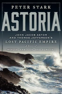 Astoria : John Jacob Astor and Thomas Jefferson's Lost Pacific Empire ...