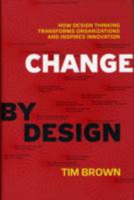 Change by Design : How Design Thinking Transforms Organizations and ...
