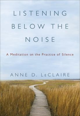 Listening below the Noise : A Meditation on the Practice of Silence ...