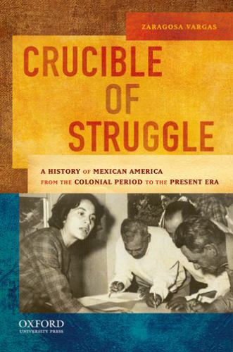 Crucible of Struggle : A History of Mexican Americans from the Colonial ...