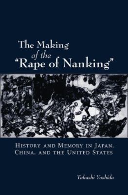 The Making of the "Rape of Nanking" : History and Memory in Japan ...