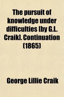 The Pursuit of Knowledge Under Difficulties [By G.L. Craik ...