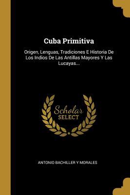 Cuba Primitiva : Origen, Lenguas, Tradiciones e Historia de Los Indios ...