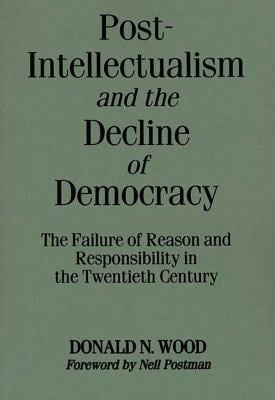 Post-Intellectualism and the Decline of Democracy : The Failure of ...