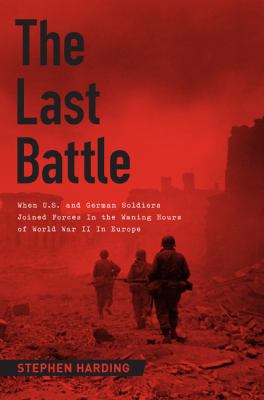 The Last Battle : When U. S. and German Soldiers Joined Forces in the ...