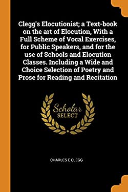 Clegg's Elocutionist; a Text-Book on the Art of Elocution, with a Full ...