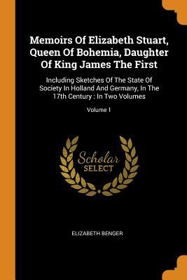 Memoirs of Elizabeth Stuart, Queen of Bohemia, Daughter of King James ...