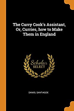 The Curry Cook's Assistant, Or, Curries, How to Make Them in England ...