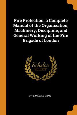 Fire Protection, a Complete Manual of the Organization, Machinery ...