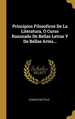 Principios Filosoficos de la Literatura, Ó Curso Razonado de Bellas ...