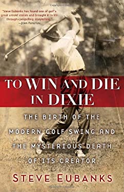 To Win and Die in Dixie : The Birth of the Modern Golf Swing and the Mysterious Death of Its ...