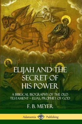 Elijah and the Secret of His Power : A Biblical Biography of the Old ...