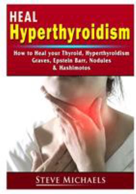 Heal Your Thyroid : Treat Hyperthyroidism, Graves, Nodules, Weight Gain, Epstein Barr, and ...