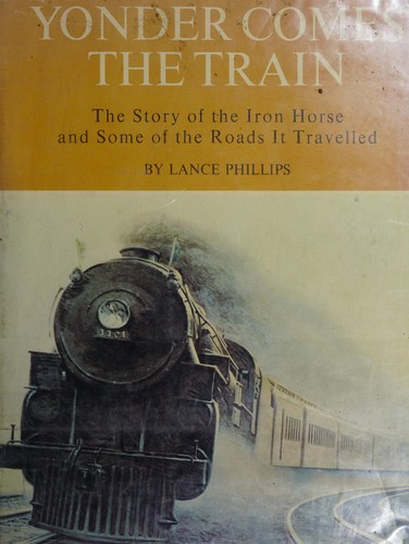Yonder Comes the Train : The Story of the Iron Horse and Some of the ...