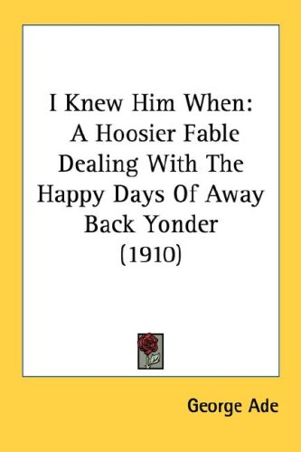 I Knew Him When: A Hoosier Fable Dealing with the Happy Days of Away ...