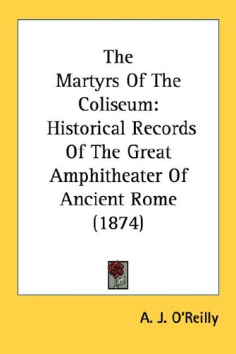 The Martyrs of the Coliseum : Historical Records of the Great ...