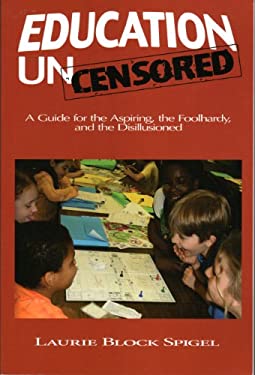 Education Uncensored : A Guide for the Aspiring, the Foolhardy,and the ...