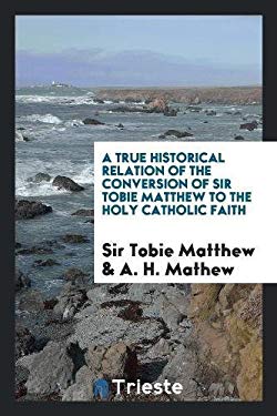 A True Historical Relation of the Conversion of Sir Tobie Matthew to ...