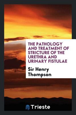 The Pathology and Treatment of Stricture of the Urethra and Urinary ...