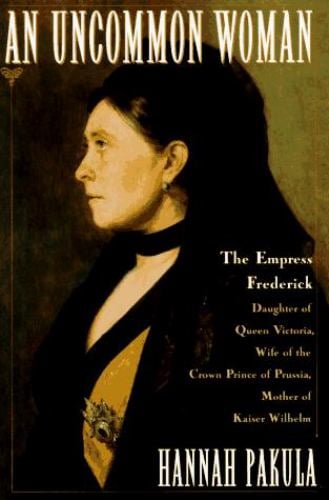 An Uncommon Woman : Empress Frederick, Daughter of Queen Victoria, Wife ...