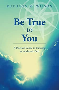 Be True to You : A Practical Guide to Pursuing an Authentic Path book ...