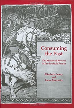 Consuming the Past : The Medieval Revival in Fin-De-Siecle France book ...
