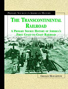 The Transcontinental Railroad : A Primary Source History of America's First Coast-to-Coast ...