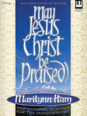 May Jesus Christ Be Praised!: Inspiratonal Settings for the Piano ...