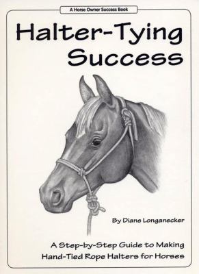 Halter-tying success: A step-by-step guide to making hand-tied, rope halters for horses book by ...