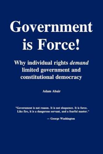 Government Is Force!: Why Individual Rights Demand Limited Government ...
