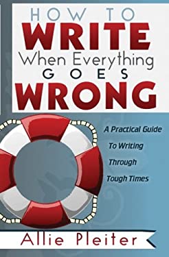 How to WRITE When Everything Goes WRONG: A Practical Guide to Writing ...