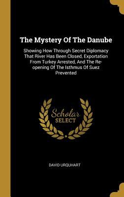 The Mystery of the Danube : Showing How Through Secret Diplomacy That ...