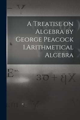 A Treatise on Algebra by George Peacock 1. Arithmetical Algebra book by Anonymous: 9781014822529