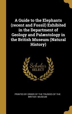A Guide to the Elephants (Recent and Fossil) Exhibited in the ...