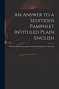 An Answer to a Seditious Pamphlet Intituled Plain English : Wherein the ...