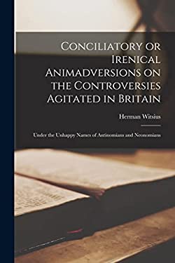 Conciliatory or Irenical Animadversions on the Controversies Agitated ...