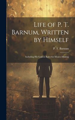 Life of P. T. Barnum, Written by Himself; Including His Golden Rules ...