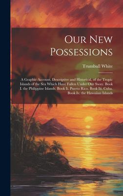 Our New Possessions: A Graphic Account, Descriptive and Historical, of ...