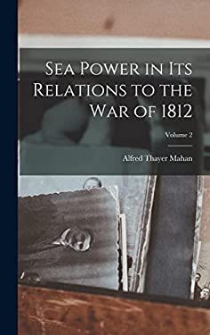 Sea Power in Its Relations to the War of 1812; Volume 2 book by Alfred ...