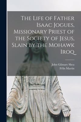 The Life of Father Isaac Jogues, Missionary Priest of the Society of ...