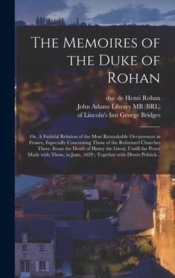 The Memoires of the Duke of Rohan : Or, a Faithful Relation of the Most ...