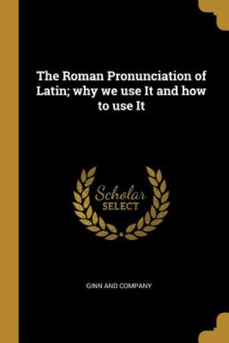 The Roman Pronunciation of Latin; why we use It and how to use It book ...