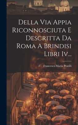 Della Via Appia Riconnosciuta e Descritta Da Roma a Brindisi Libri Iv ...