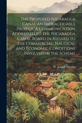 The Proposed Nicaragua Canal an Impracticable Project. A Communication ...