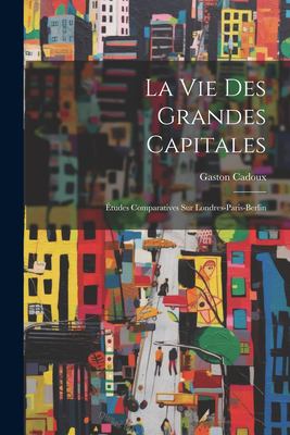 La Vie des Grandes Capitales : Études Comparatives Sur Londres-Paris ...