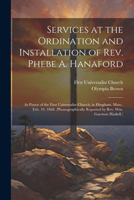 Services at the Ordination and Installation of Rev. Phebe A. Hanaford ...
