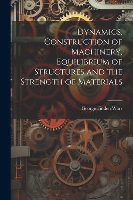 Dynamics, Construction of Machinery, Equilibrium of Structures and the Strength of Materials ...
