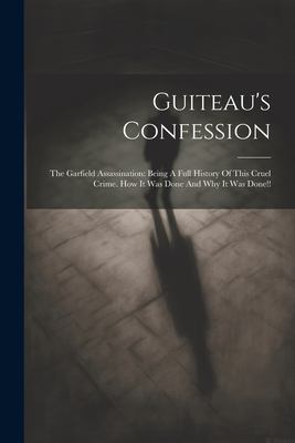 Guiteau's Confession : The Garfield Assassination: Being a Full History ...