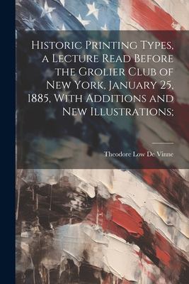 Historic Printing Types, a Lecture Read Before the Grolier Club of New ...