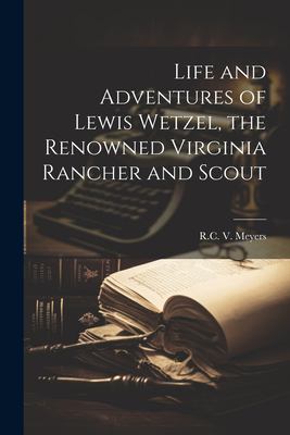 Life and Adventures of Lewis Wetzel, the Renowned Virginia Rancher and ...